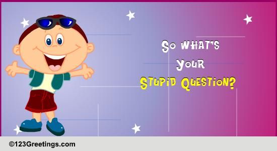 I Have A Question... Free Ask a Stupid Question Day eCards | 123 Greetings