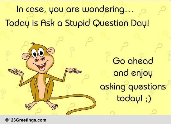 Enjoy Asking Questions... Free Ask a Stupid Question Day eCards | 123 ...